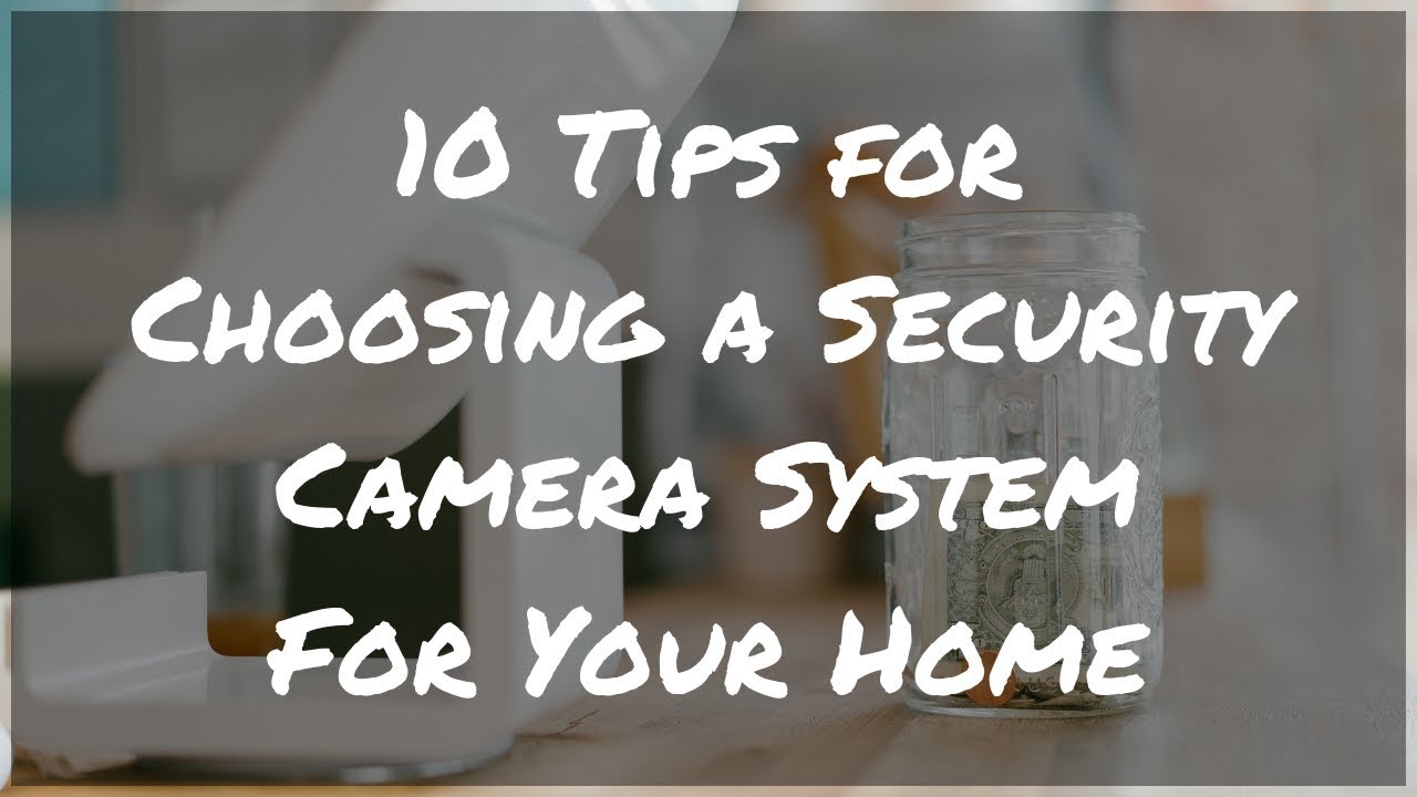 10 Tips for Choosing a Security Camera System For Your Home