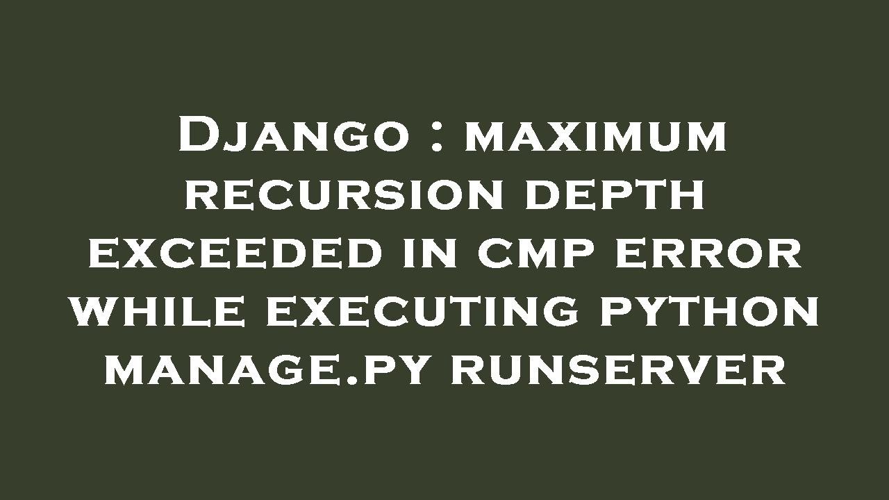 Django : maximum recursion depth exceeded in cmp error while executing python manage.py runserver