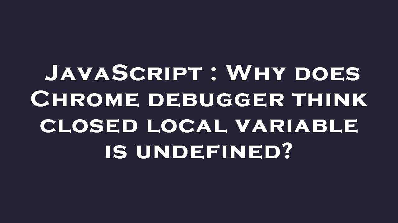 JavaScript : Why does Chrome debugger think closed local variable is undefined?