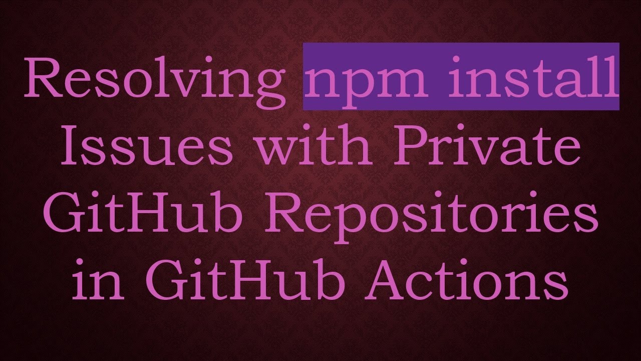 Resolving npm install Issues with Private GitHub Repositories in GitHub Actions
