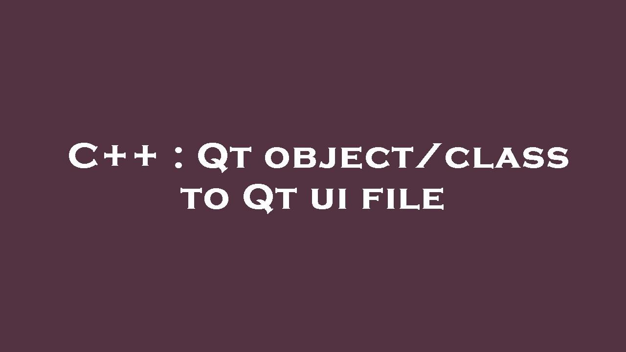 C++ : Qt object/class to Qt ui file