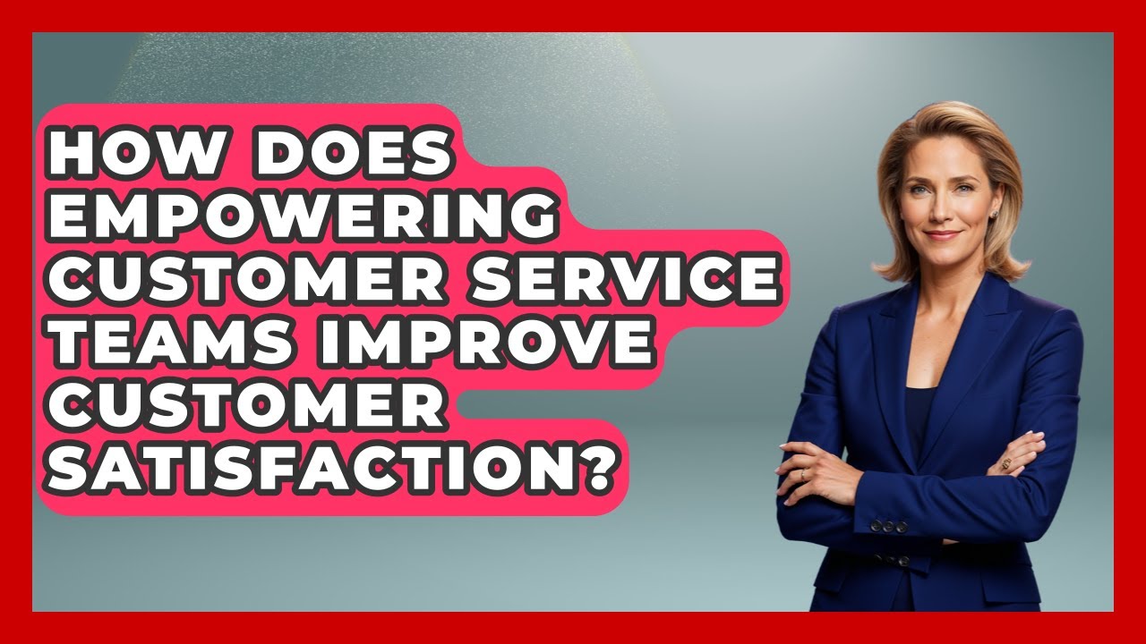 How Does Empowering Customer Service Teams Improve Customer Satisfaction?