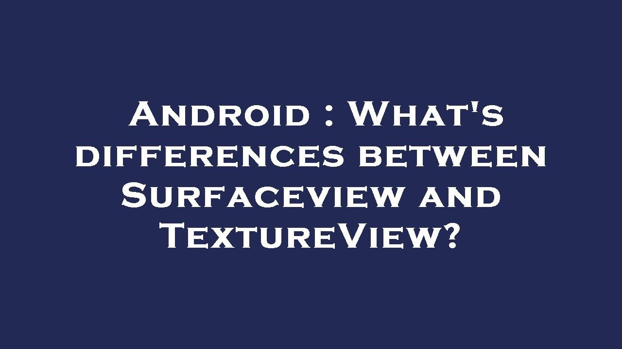 Android : What's differences between Surfaceview and TextureView?