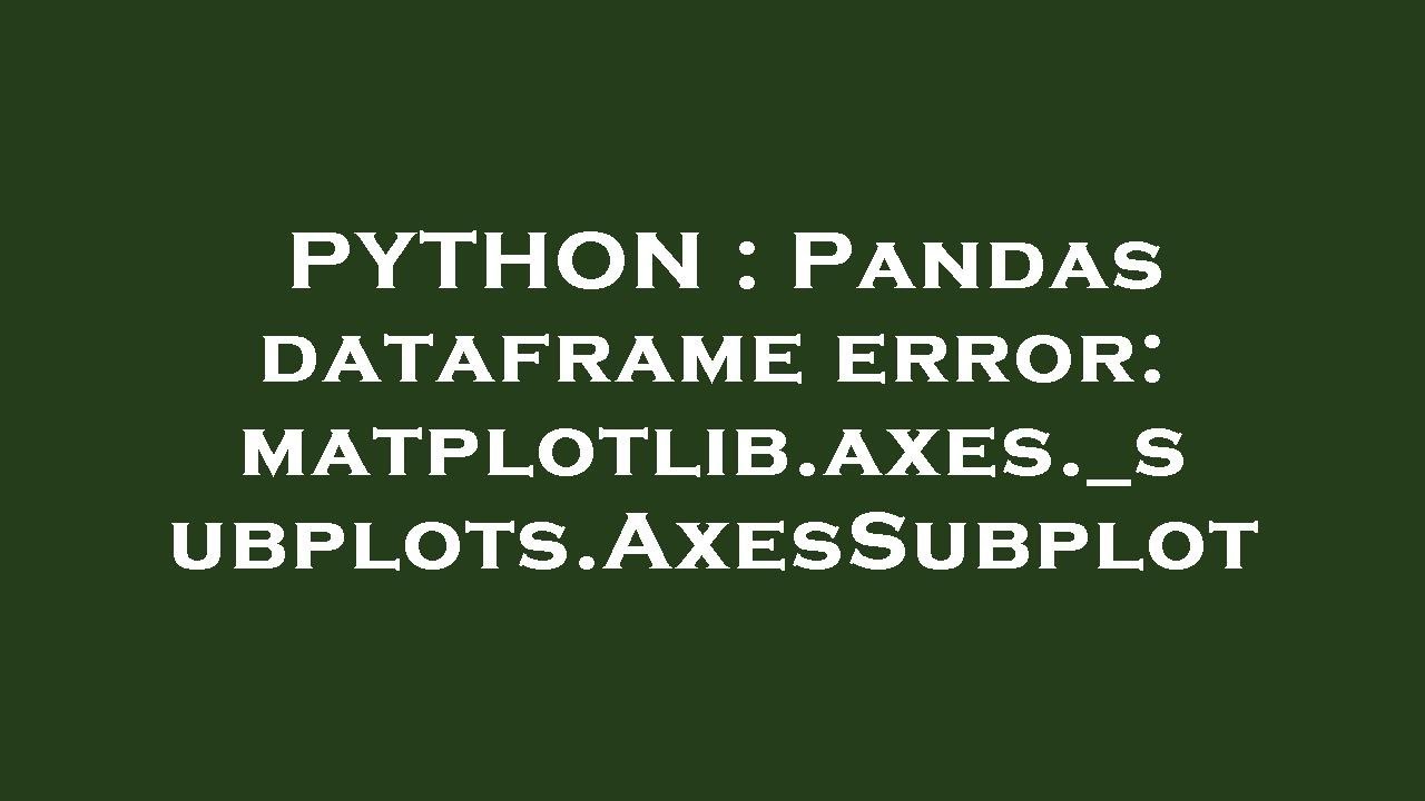 PYTHON : Pandas dataframe error: matplotlib.axes._subplots.AxesSubplot