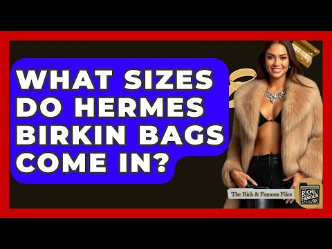 What Sizes Do Hermes Birkin Bags Come In? - The Rich And Famous Files