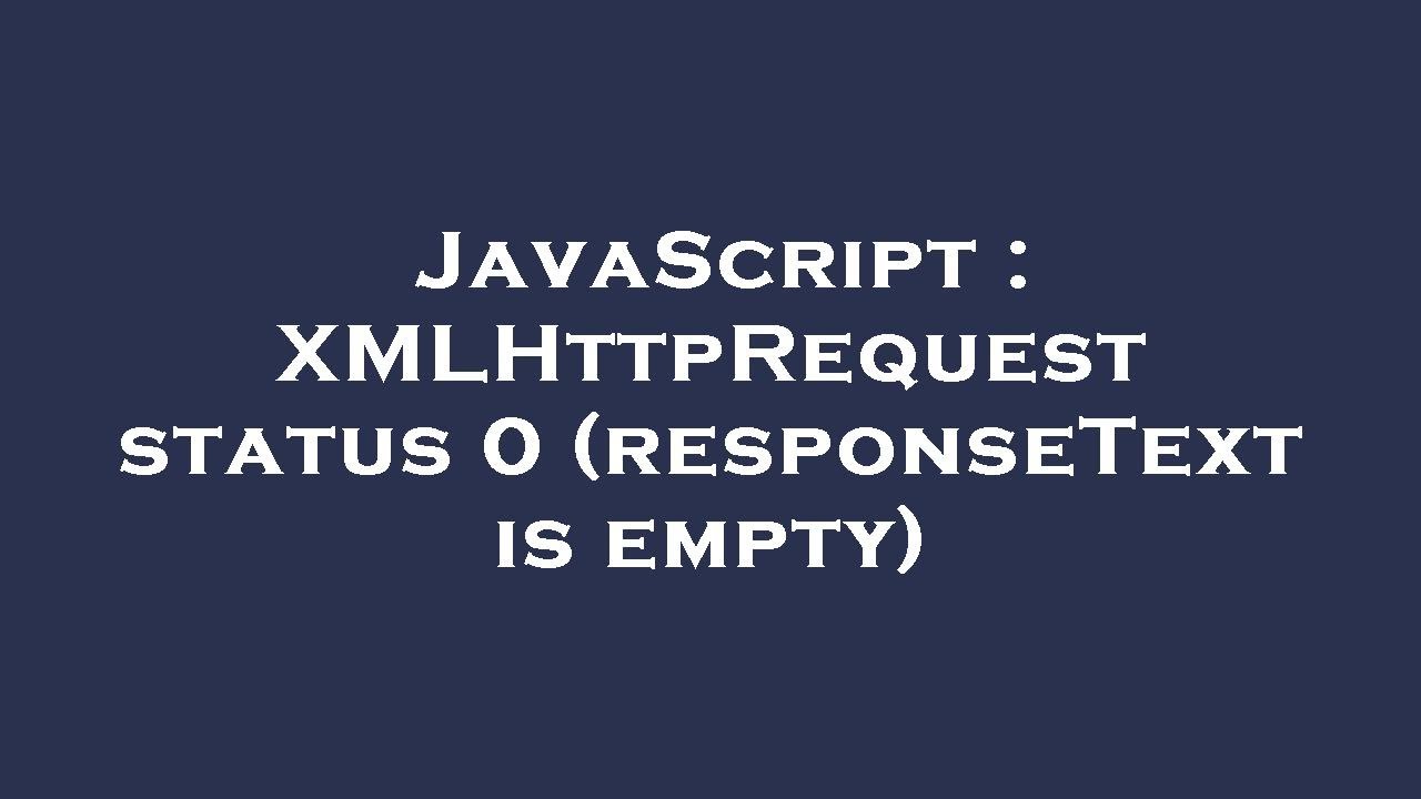 JavaScript : XMLHttpRequest status 0 (responseText is empty)