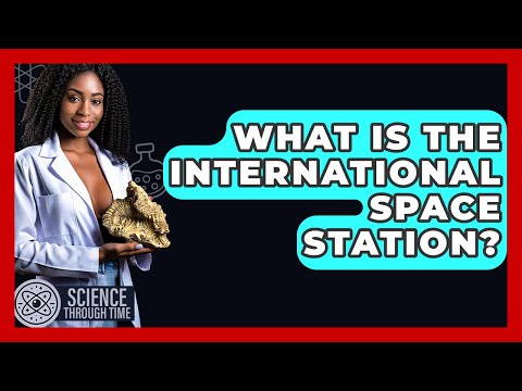 What Is The International Space Station? - Science Through Time