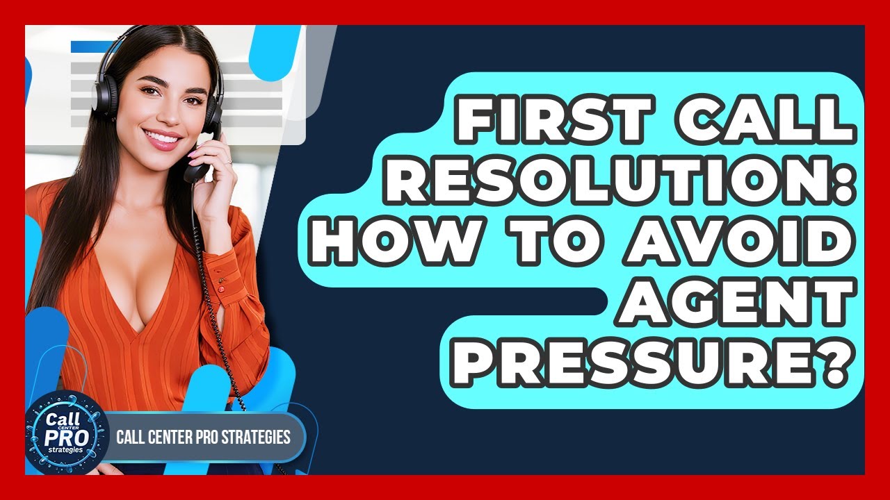 First Call Resolution: How To Avoid Agent Pressure? - Call Center Pro Strategies