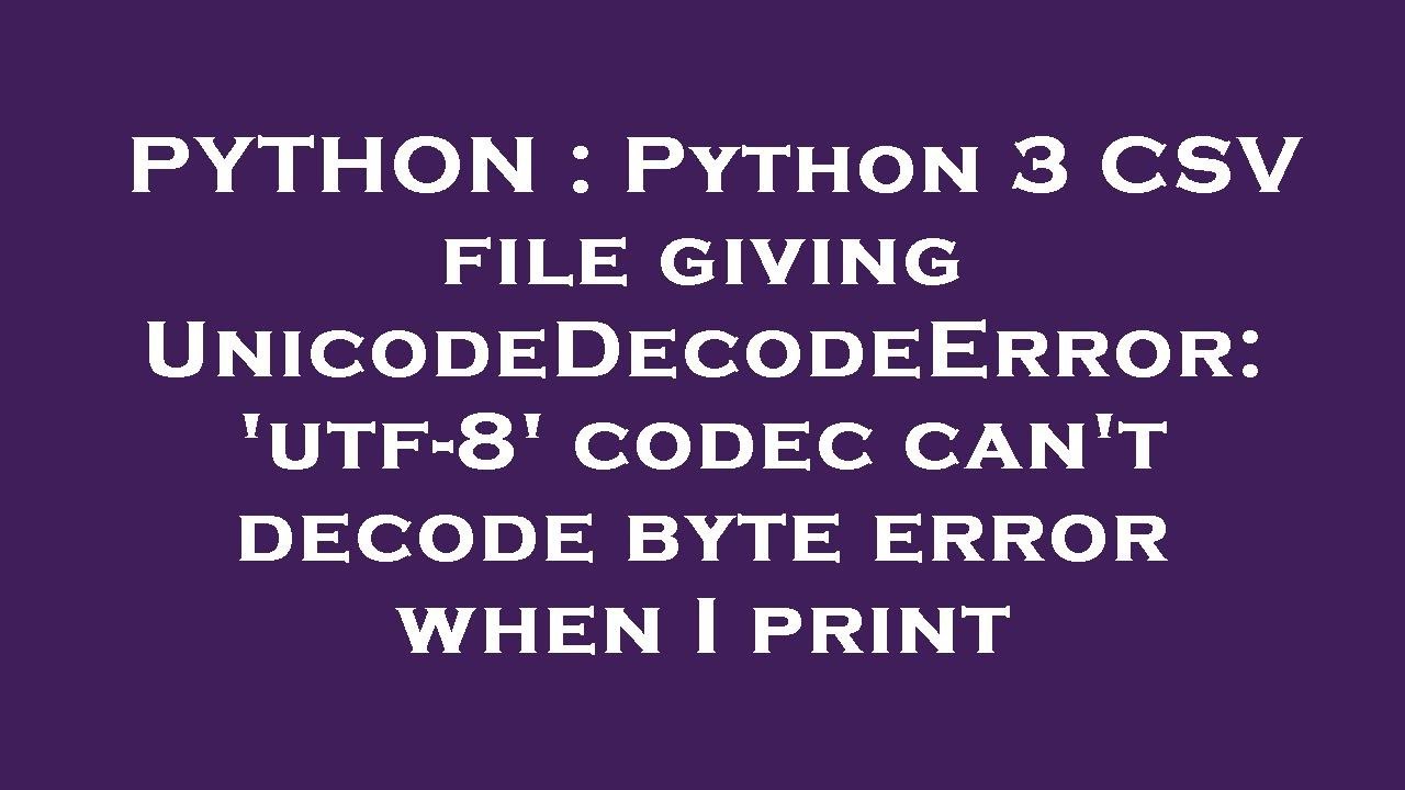 PYTHON : Python 3 CSV file giving UnicodeDecodeError: 'utf-8' codec can't decode byte error when I p
