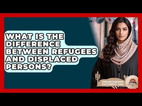 What Is The Difference Between Refugees And Displaced Persons? - Understanding Southwest Asia