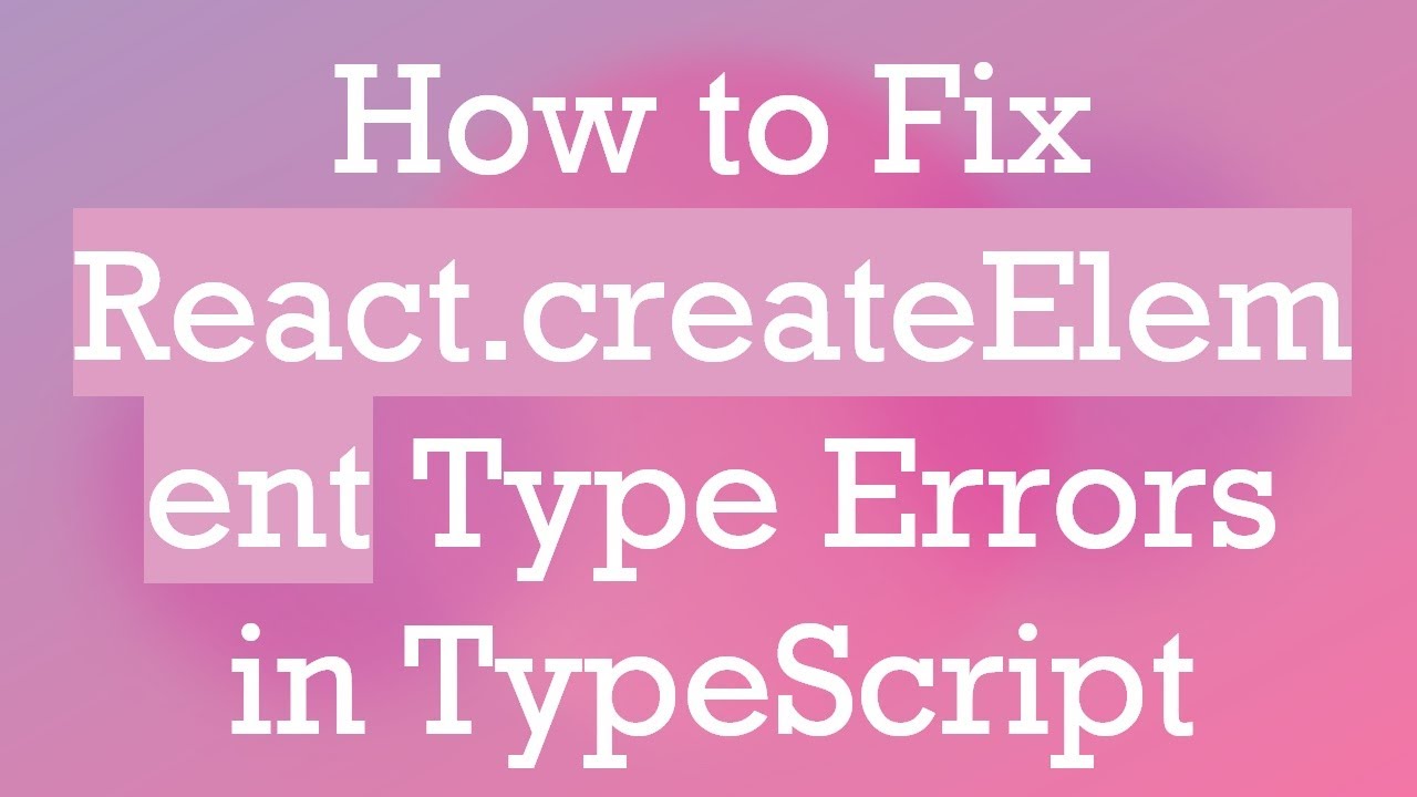 How to Fix React.createElement Type Errors in TypeScript