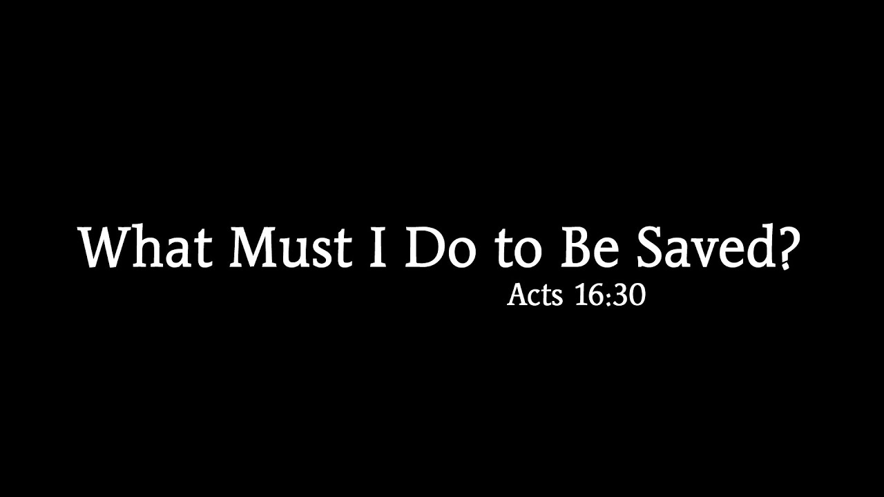 What Must I Do To Be Saved? Acts 16:30-31