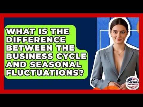 What Is The Difference Between The Business Cycle And Seasonal Fluctuations? - Together Conservative