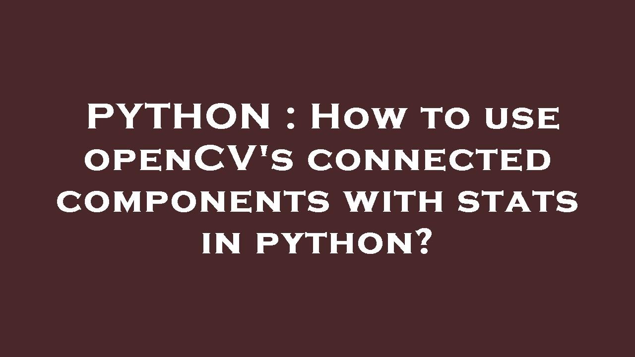 PYTHON : How to use openCV's connected components with stats in python?