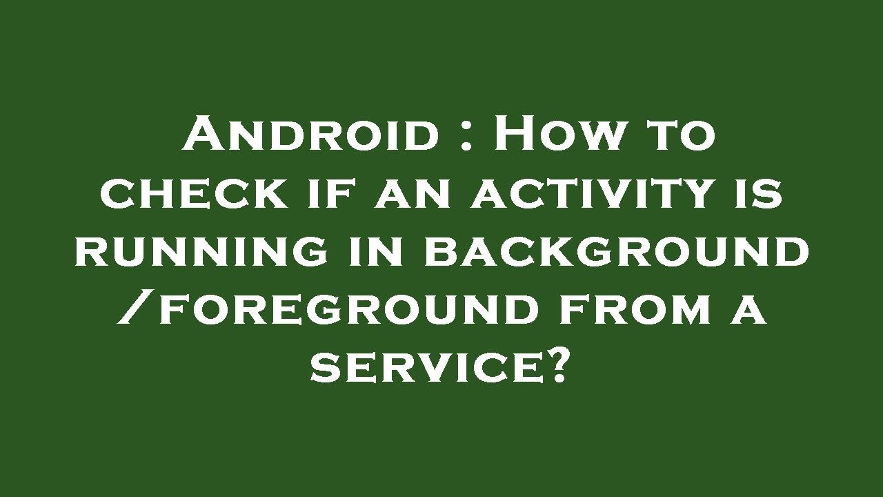 Android : How to check if an activity is running in background/foreground from a service?