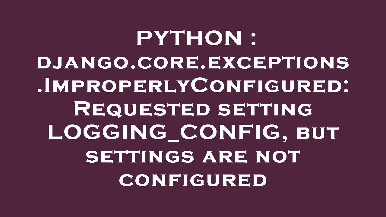PYTHON : django.core.exceptions.ImproperlyConfigured: Requested setting LOGGING_CONFIG, but settings