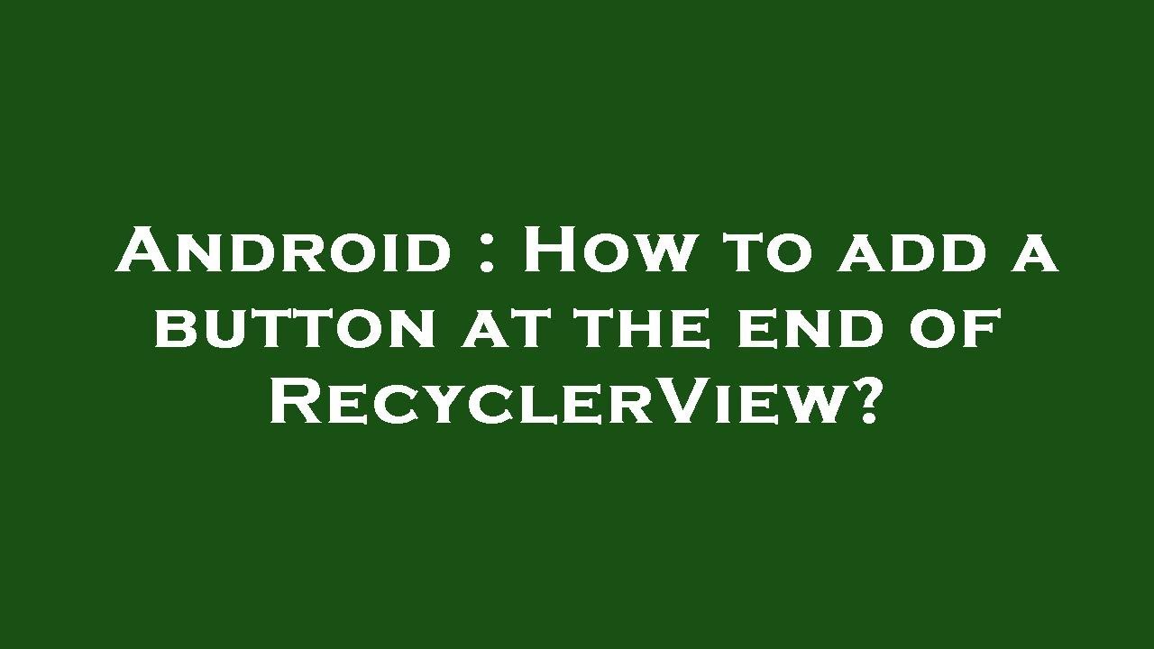 Android : How to add a button at the end of RecyclerView?