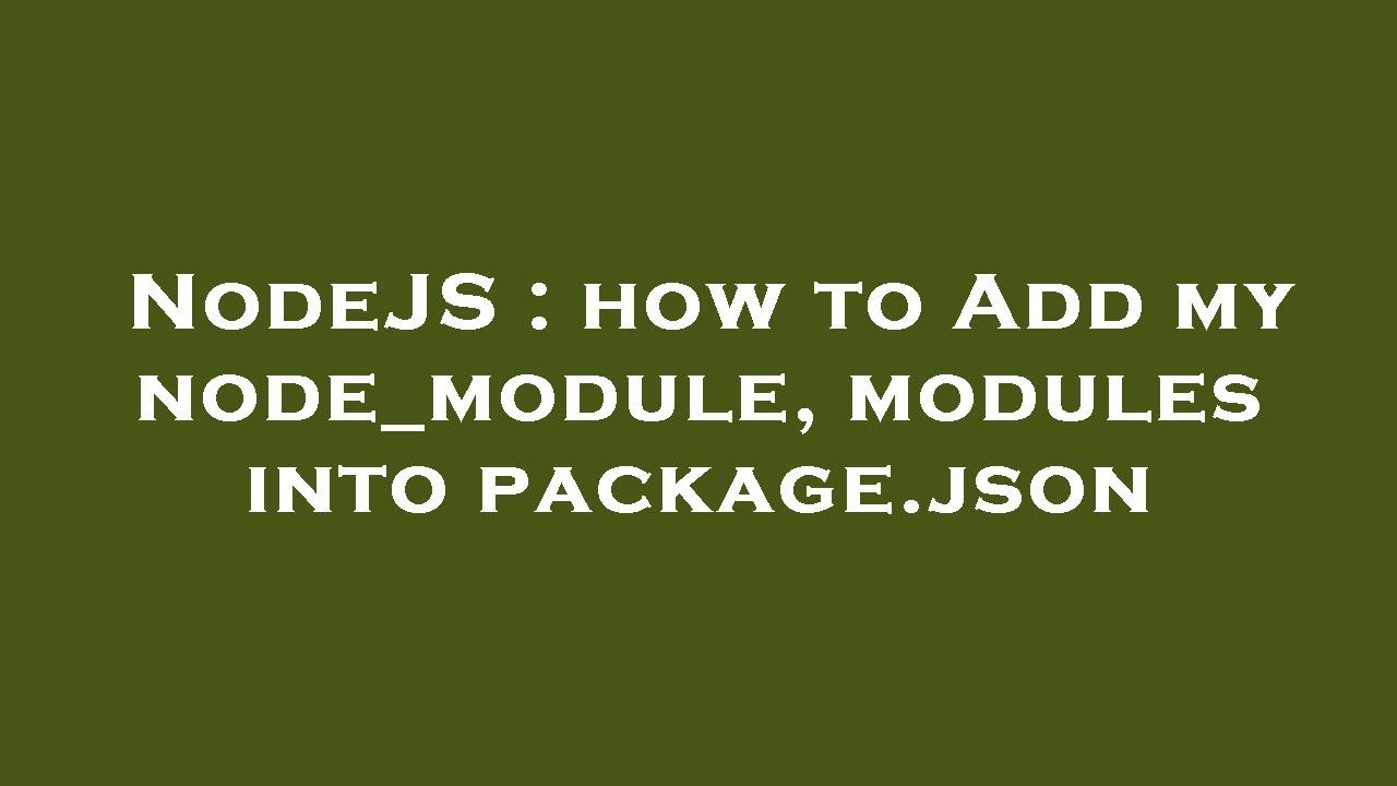 NodeJS : how to Add my node_module, modules into package.json