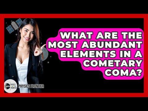 What Are The Most Abundant Elements In A Cometary Coma? - Physics Frontier