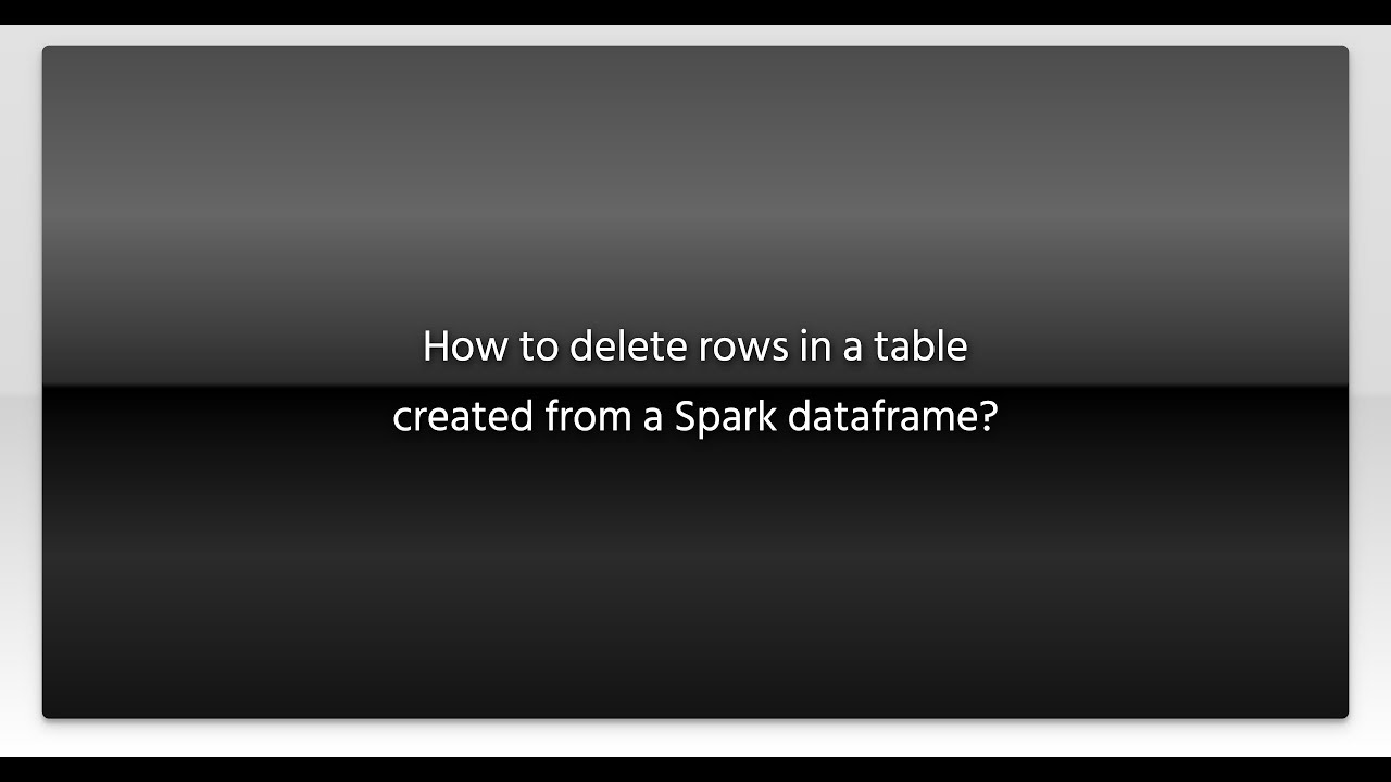 How to delete rows in a table created from a Spark dataframe?