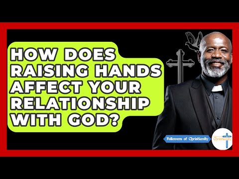 How Does Raising Hands Affect Your Relationship With God? - Followers Of Christianity