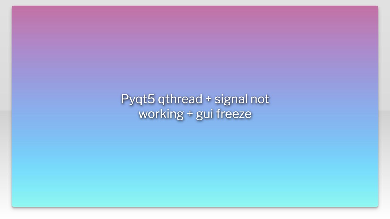 Pyqt5 qthread + signal not working + gui freeze