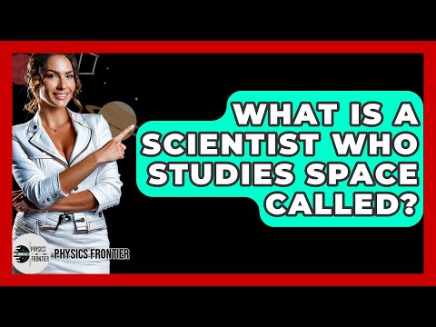 What Is A Scientist Who Studies Space Called? - Physics Frontier