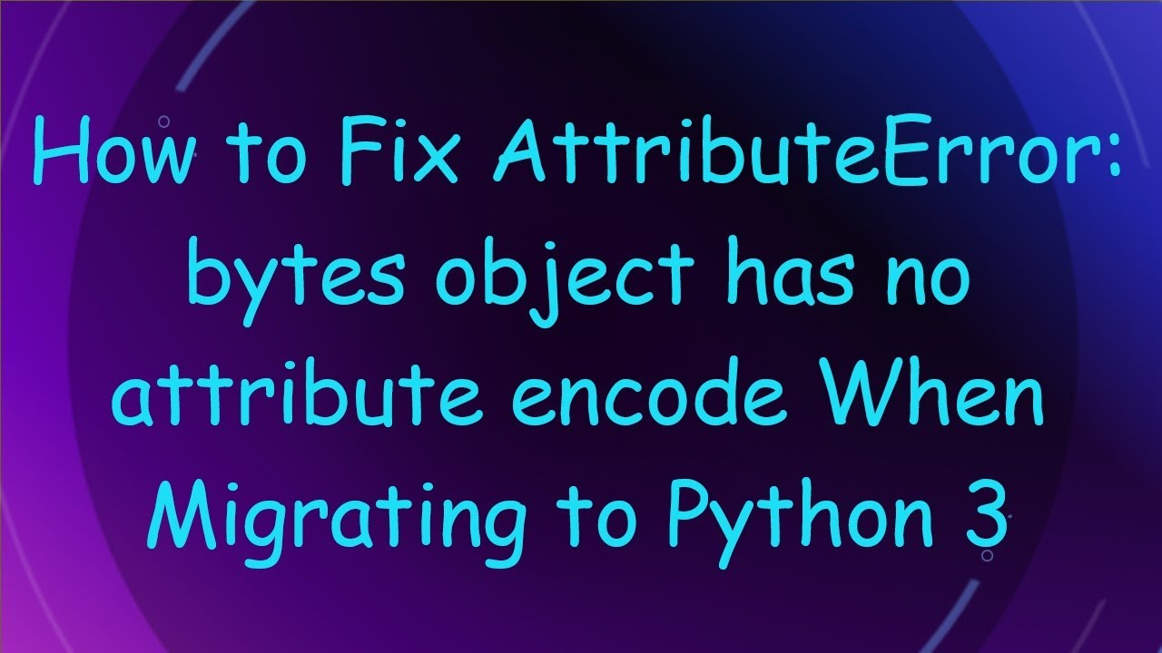 How to Fix AttributeError: bytes object has no attribute encode When Migrating to Python 3