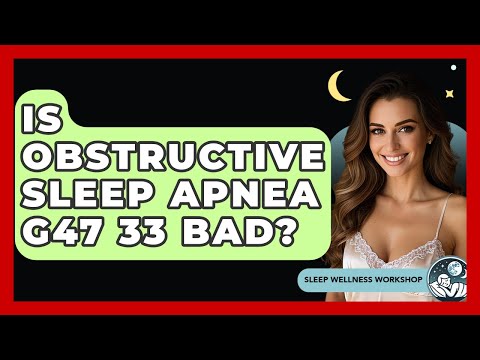 Is Obstructive Sleep Apnea G47 33 Bad? - Sleep Wellness Workshop
