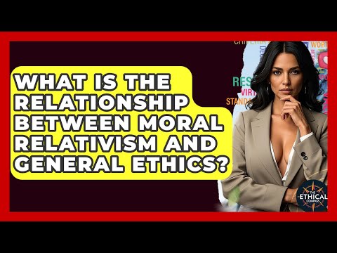 What Is The Relationship Between Moral Relativism And General Ethics? - The Ethical Compass