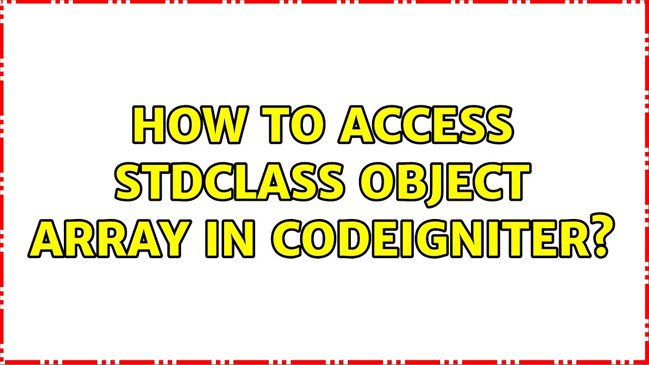How to access stdClass Object array in codeigniter? (3 Solutions!!)