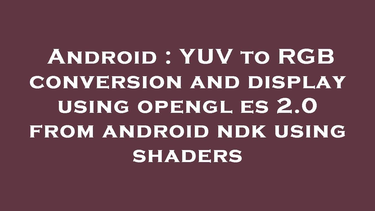 Android : YUV to RGB conversion and display using opengl es 2.0 from android ndk using shaders