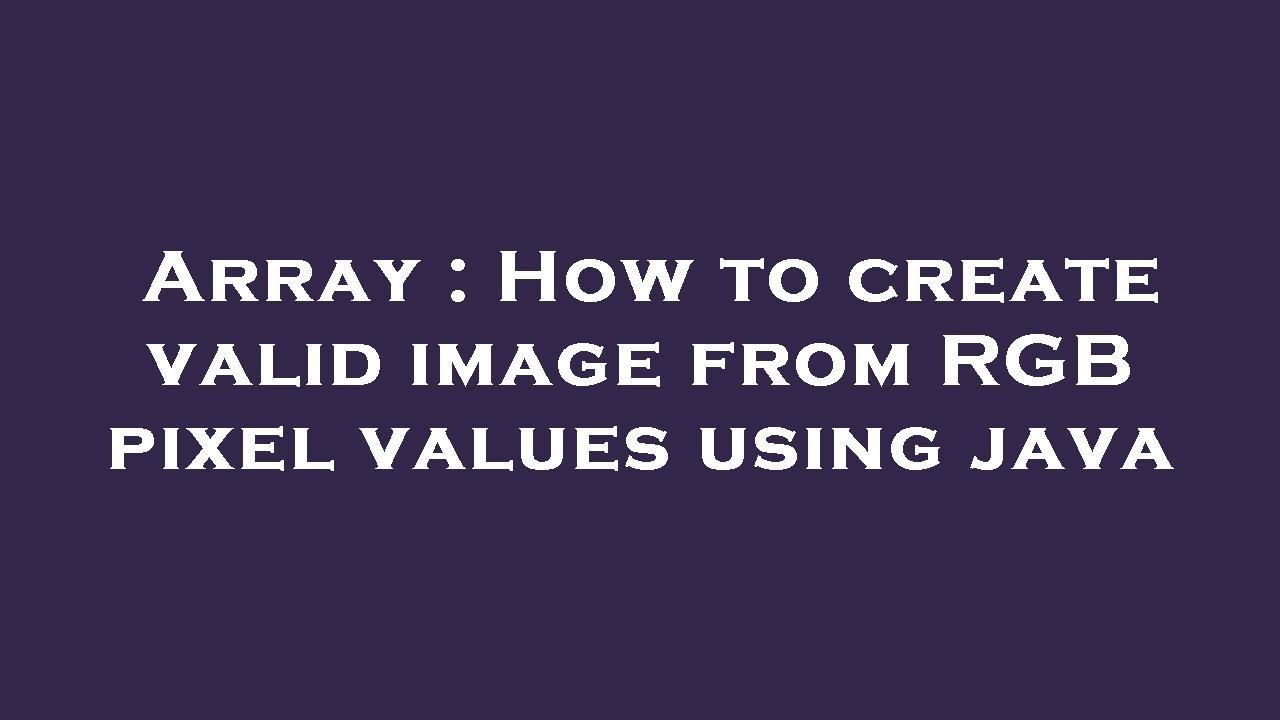 Array : How to create valid image from RGB pixel values using java