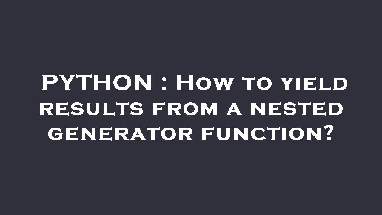 PYTHON : How to yield results from a nested generator function?