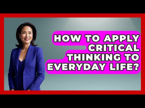 How To Apply Critical Thinking To Everyday Life? - International Policy Zone