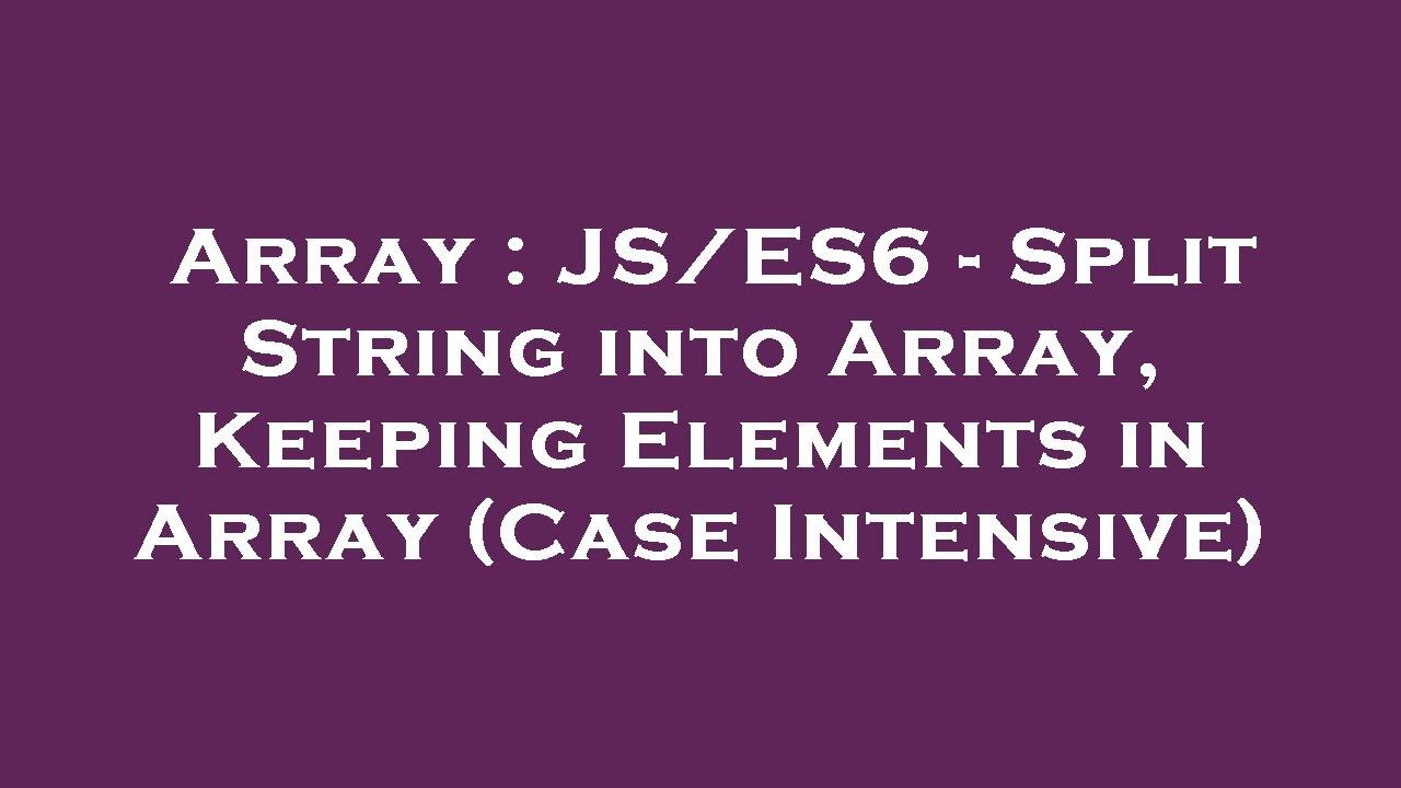 Array : JS/ES6 - Split String into Array, Keeping Elements in Array (Case Intensive)