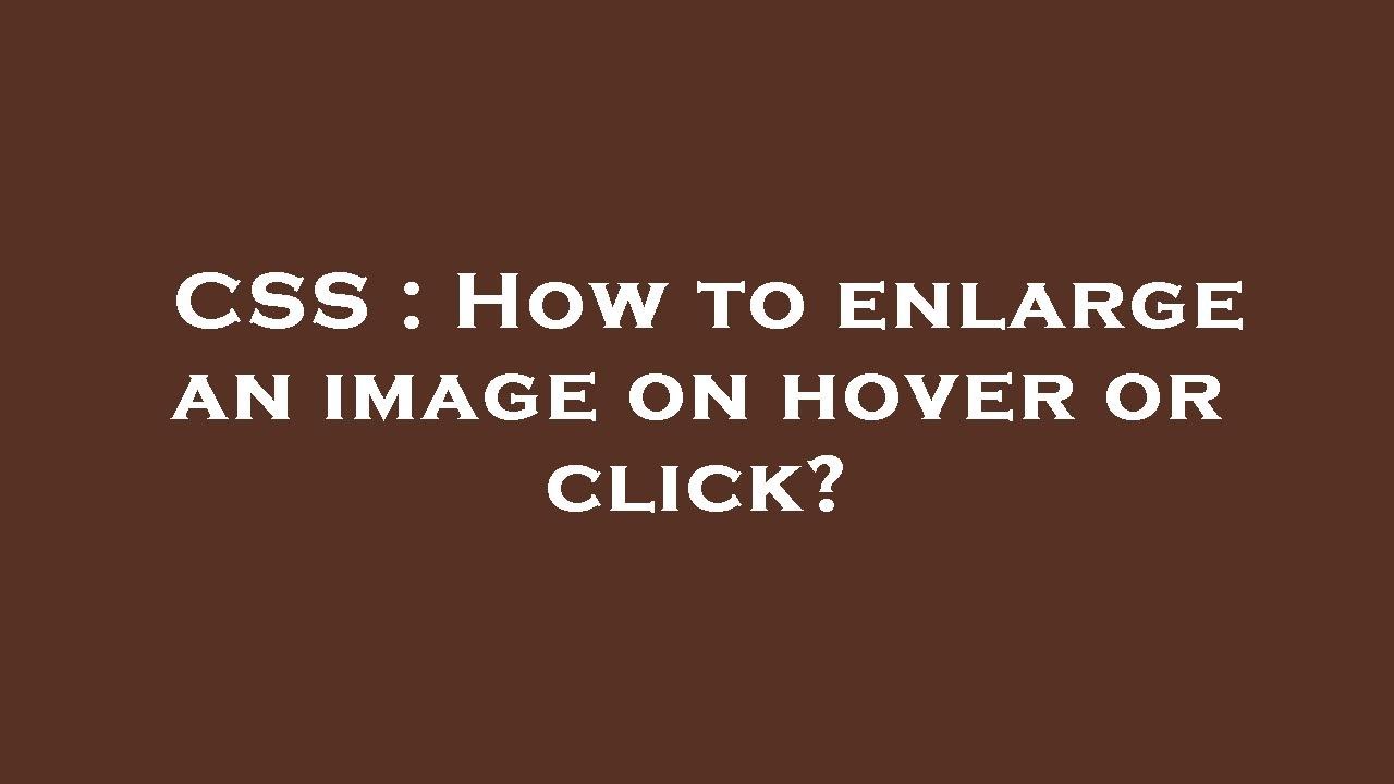 CSS : How to enlarge an image on hover or click?