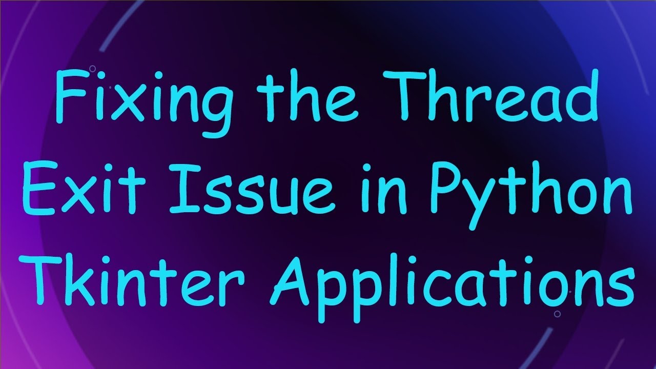Fixing the Thread Exit Issue in Python Tkinter Applications