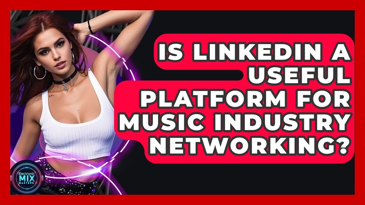 Is LinkedIn A Useful Platform For Music Industry Networking? - Electronic Mix Masters