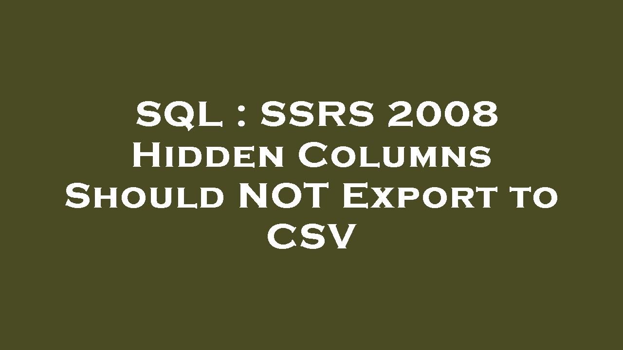 SQL : SSRS 2008 Hidden Columns Should NOT Export to CSV