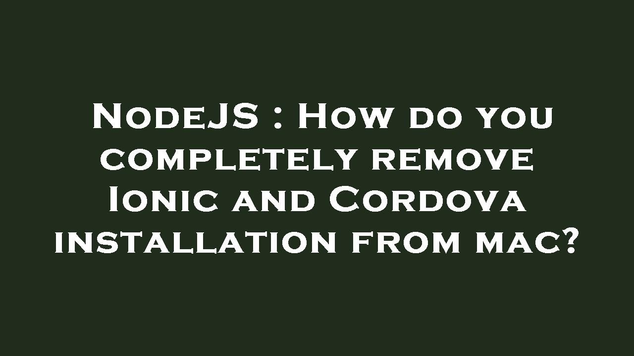 NodeJS : How do you completely remove Ionic and Cordova installation from mac?
