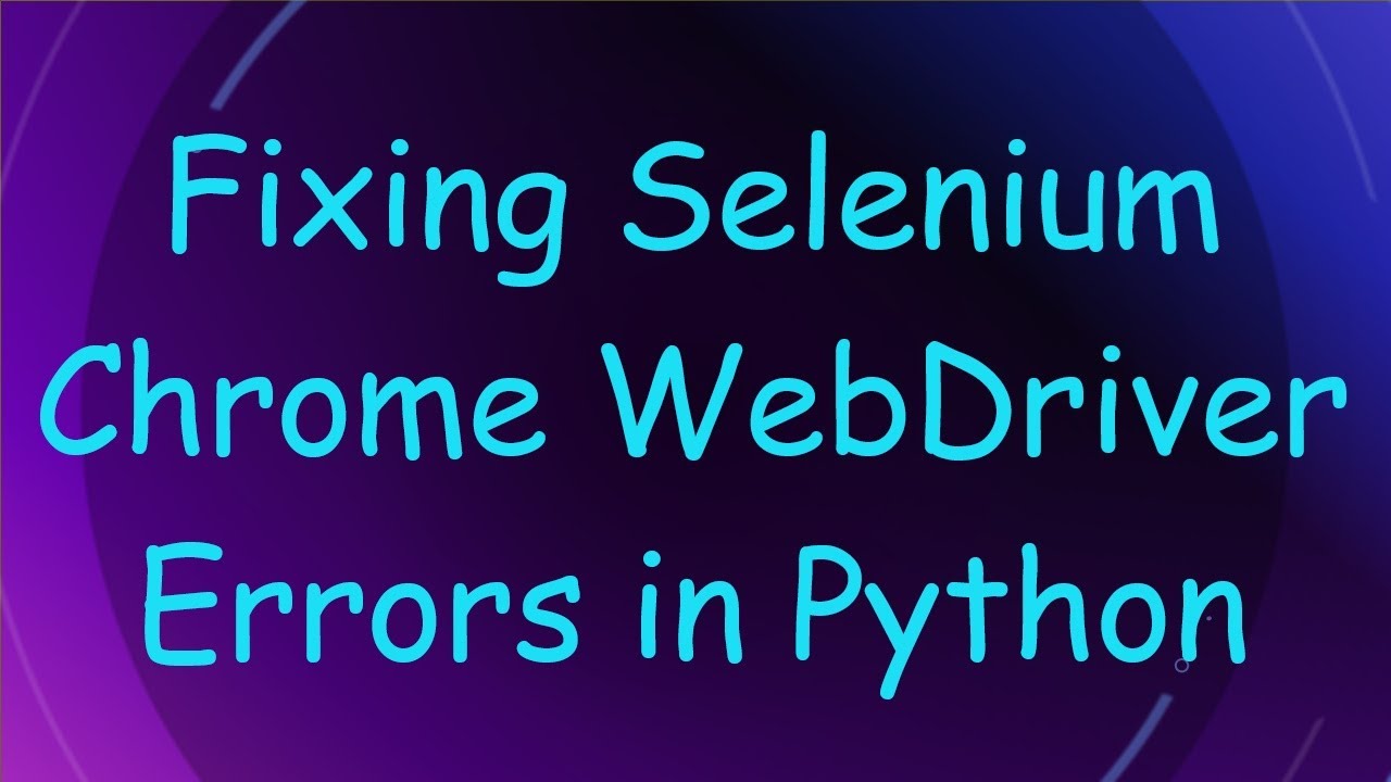 Fixing Selenium Chrome WebDriver Errors in Python