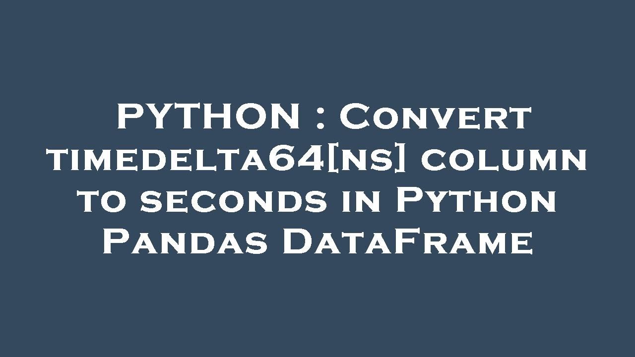 PYTHON : Convert timedelta64[ns] column to seconds in Python Pandas DataFrame