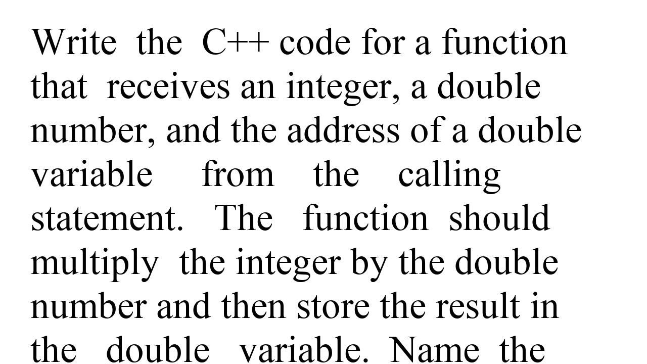 Write the C code for a function that receives an integer a double number and the address of a dou...