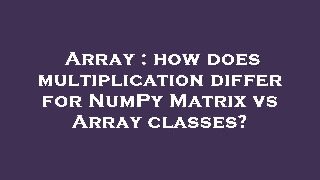 Array : how does multiplication differ for NumPy Matrix vs Array classes?