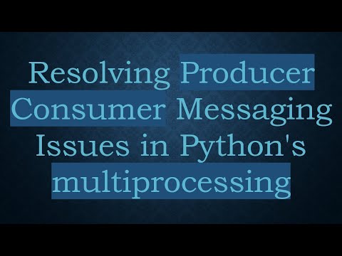 Resolving Producer Consumer Messaging Issues in Python's multiprocessing