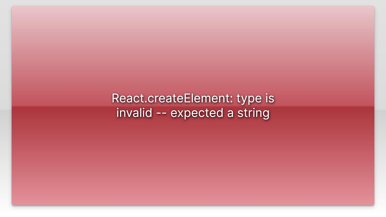 React.createElement: type is invalid -- expected a string