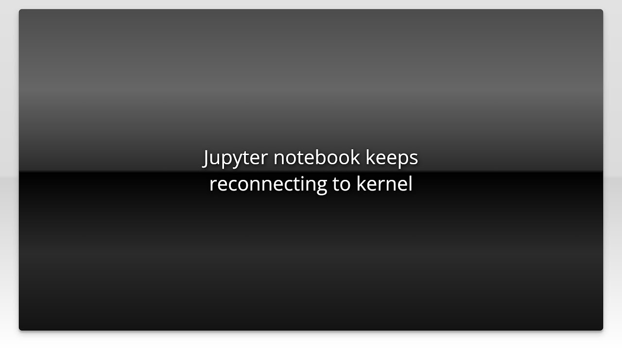 Jupyter notebook keeps reconnecting to kernel