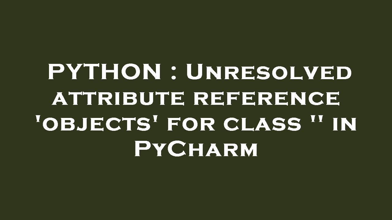 PYTHON : Unresolved attribute reference 'objects' for class '' in PyCharm