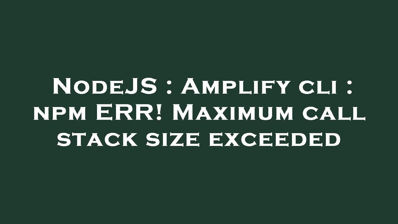 NodeJS : Amplify cli : npm ERR! Maximum call stack size exceeded